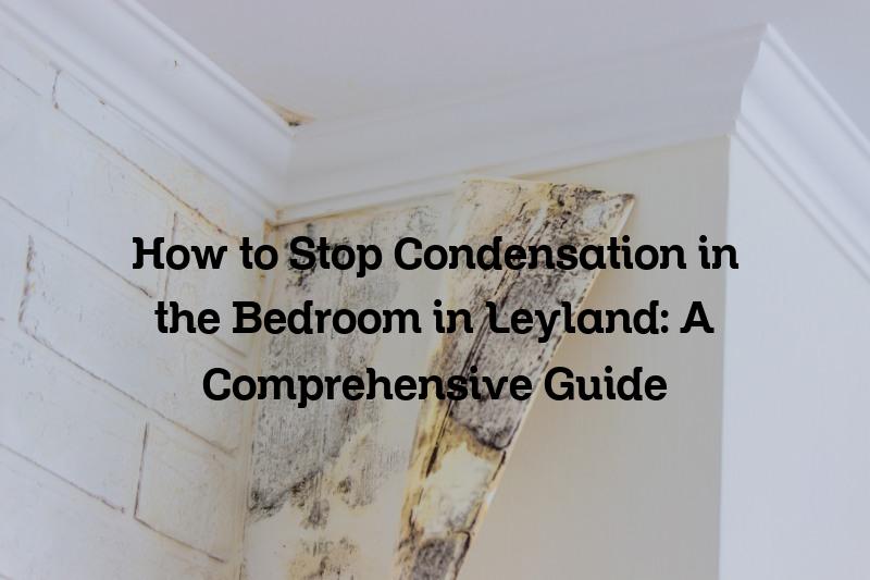 How to Stop Condensation in the Bedroom in Leyland: A Comprehensive Guide